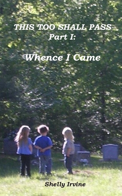 This Too Shall Pass, Part I: Whence I Came by Shelly Irvine | Goodreads