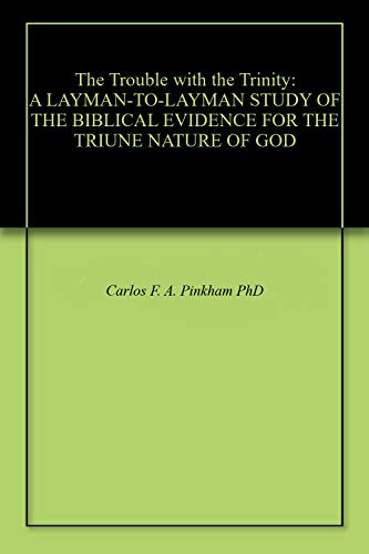 The Trouble with the Trinity: A LAYMAN-TO-LAYMAN STUDY OF THE BIBLICAL EVIDENCE FOR THE TRIUNE ...