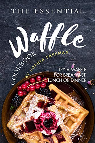 The Essential Waffle Cookbook: Try A Waffle for Breakfast, Lunch or ...
