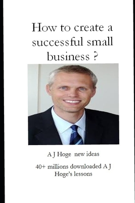 How to create a successful small business?: A J Hoge's new ideas by A ...
