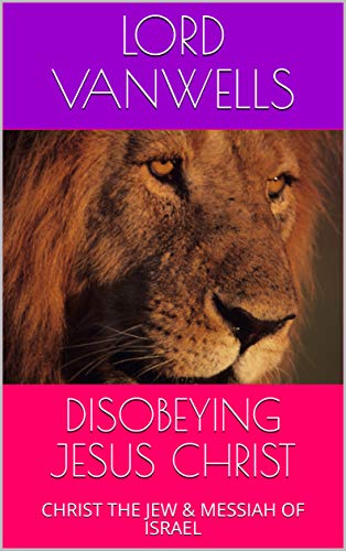 DISOBEYING JESUS CHRIST: CHRIST THE JEW & MESSIAH OF ISRAEL by Lord ...