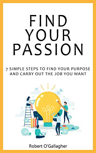 Find Your Passion: 7 simple steps to find your purpose and carry out ...