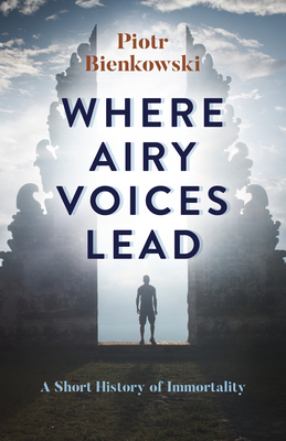 Where Airy Voices Lead: A Short History of Immortality by Piotr ...