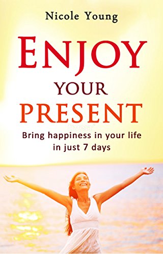 Enjoy Your Present: Bring Happiness in Your Life in Just 7 Days by ...