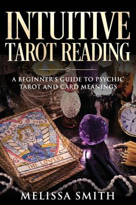 Intuitive Tarot Reading: A Beginner's Guide to Psychic Tarot and Card Meanings by Melissa Smith ...