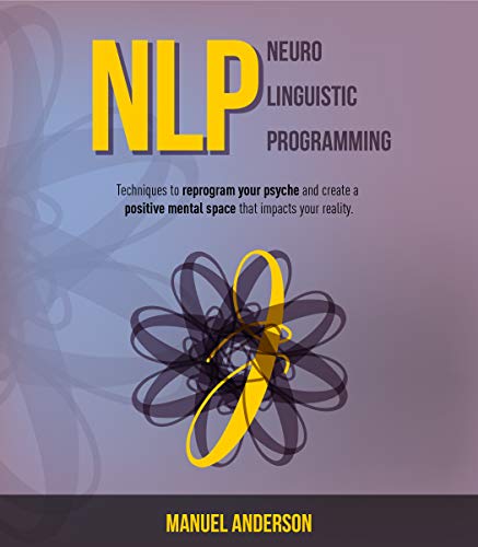 NLP: Neuro-Linguistic Programming - Techniques to reprogram your psyche and create a positive ...