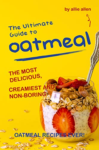 The Ultimate Guide to Oatmeal: The Most Delicious, Creamiest and Non ...