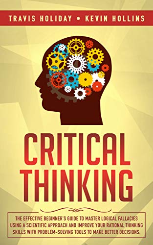 Critical Thinking: The Effective Beginner’s Guide to Master Logical ...