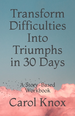 Transform Difficulties Into Triumphs in 30 Days: A Story-Based Workbook by Carol Knox | Goodreads