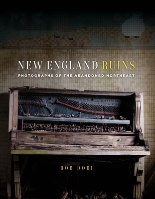 New England Ruins: Photographs of the Abandoned Northeast by Rob Dobi | Goodreads