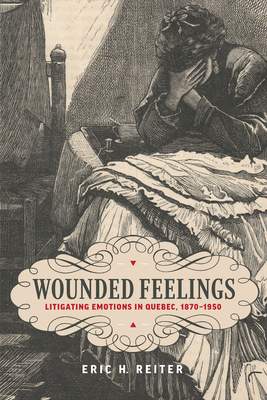 Wounded Feelings: Litigating Emotions in Quebec, 1870-1950 by Eric H ...
