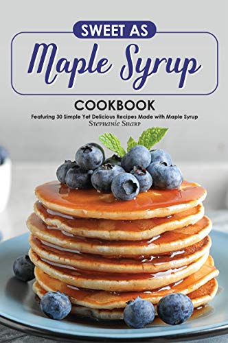Sweet as Maple Syrup Cookbook: Featuring 30 Simple Yet Delicious ...