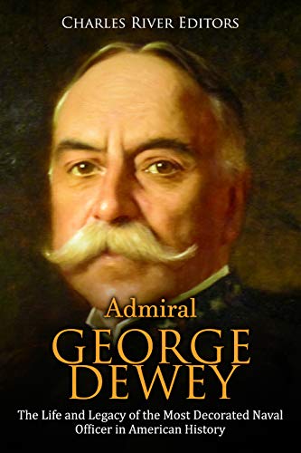 Admiral George Dewey: The Life and Legacy of the Most Decorated Naval ...