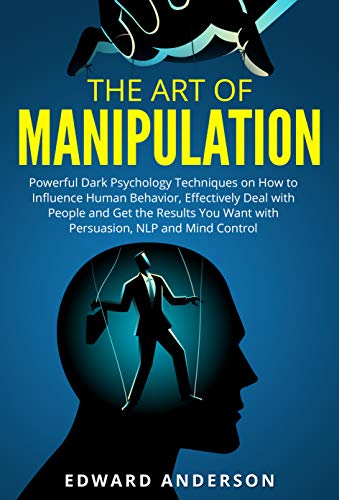 The Art of Manipulation: Powerful Dark Psychology Techniques on How to Influence Human Behavior ...