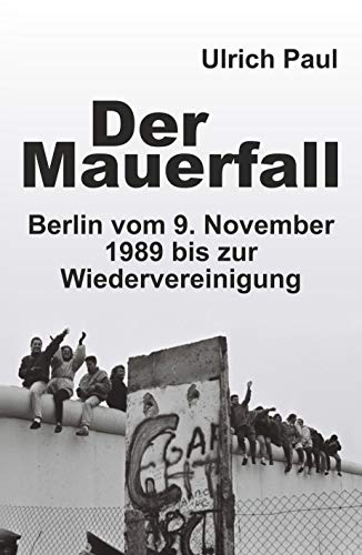 Der Mauerfall: Berlin vom 9. November 1989 bis zur Wiedervereinigung by Ulrich Paul | Goodreads