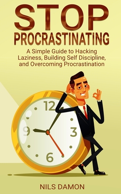 Stop Procrastinating: A Simple Guide to Hacking Laziness, Building Self Discipline, and ...