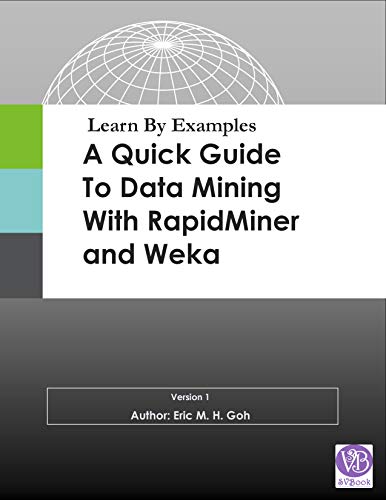 Learn By Examples - A Quick Guide to Data Mining with RapidmIner and Weka by Eric Goh | Goodreads