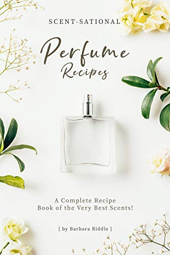 Scent-Sational Perfume Recipes: A Complete Recipe Book of the Very Best ...