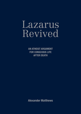Lazarus Revived: An Atheist Argument for Conscious Life After Death by ...