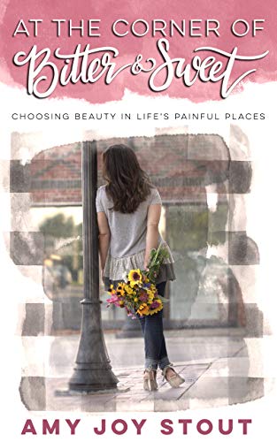 At the Corner of Bitter & Sweet: Choosing Beauty in Life's Painful Places by Amy Joy Stout ...