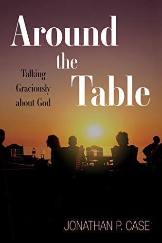 Around the Table: Talking Graciously about God by Jonathan P. Case ...