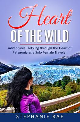 Heart of the Wild: Adventures Trekking through the Heart of Patagonia ...