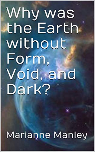Why was the Earth without Form, Void, and Dark? by Marianne Manley ...