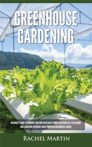 Greenhouse Gardening: Beginner's Guide to Growing Your Own Vegetables, Fruits and Herbs All Year ...