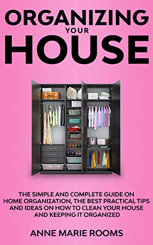 Organizing Your House: The Simple And Complete Guide On Home Organization, The Best Practical ...