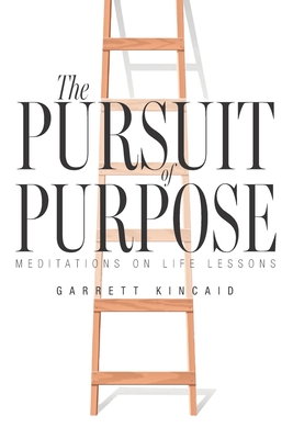 The Pursuit of Purpose: Meditations on Life Lessons by Garrett Kincaid ...