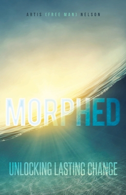 Morphed: Unlocking Lasting Change by Artis Nelson | Goodreads