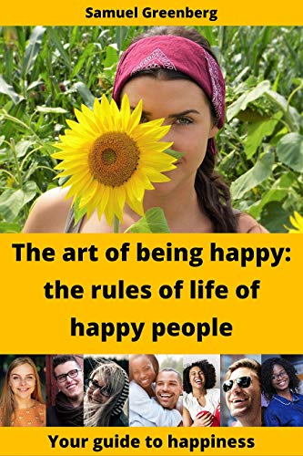 The Art of Being Happy: The Rules of Life of Happy People: Your Guide ...