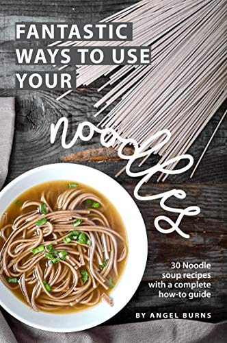 Fantastic Ways to Use Your Noodles: 30 Noodle Soup Recipes with A ...