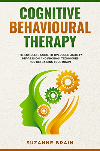 Cognitive Behavioural Therapy: The Complete Guide to Overcome Anxiety, Depression and Phobias ...