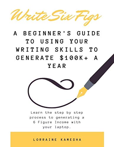 Write Six Figs: A Beginner's Guide to Using Your Writing Skills to ...