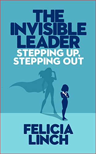 The Invisible Leader: Stepping Up, Stepping Out by Felicia Linch ...