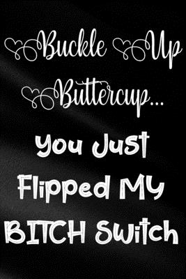 Buckle Up Buttercup...You Just Flipped My Bitch Switch: Funny Sassy Quote Notebook Holiday Gag ...