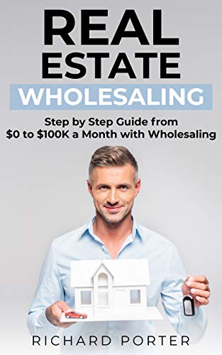 Real Estate Wholesaling: How to Start with Real Estate Wholesaling, From 0 to $100,000 per Month ...
