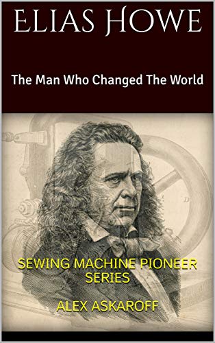 Elias Howe: The Man Who Changed The World by Sewing Machine Pioneer ...