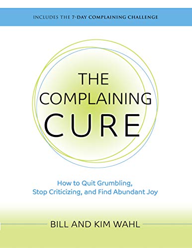 The Complaining Cure: How to Quit Grumbling, Stop Criticizing, and Find ...