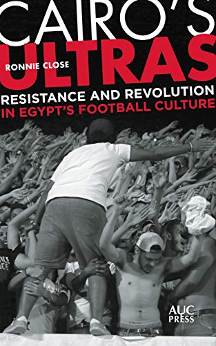Cairo's Ultras: Resistance and Revolution in Egypt’s Football Culture ...