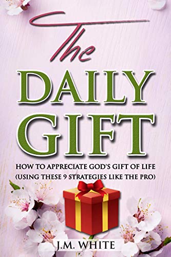 The Daily Gift: How to Appreciate God's Gift of Life by J.M. White ...
