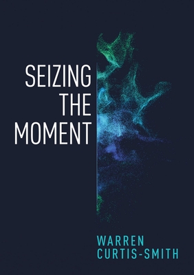 Seizing the Moment by Warren Curtis-Smith | Goodreads