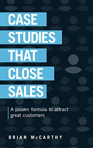 Case Studies That Close Sales: A Proven Formula to Attract Great Customers by Brian McCarthy ...