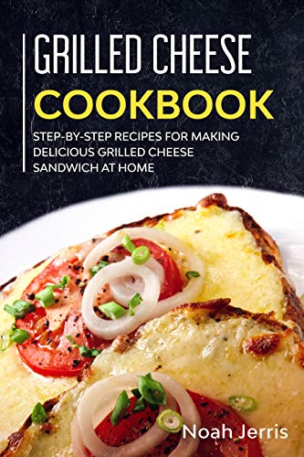 Grilled Cheese Cookbook: Step-by-step recipes for making delicious ...