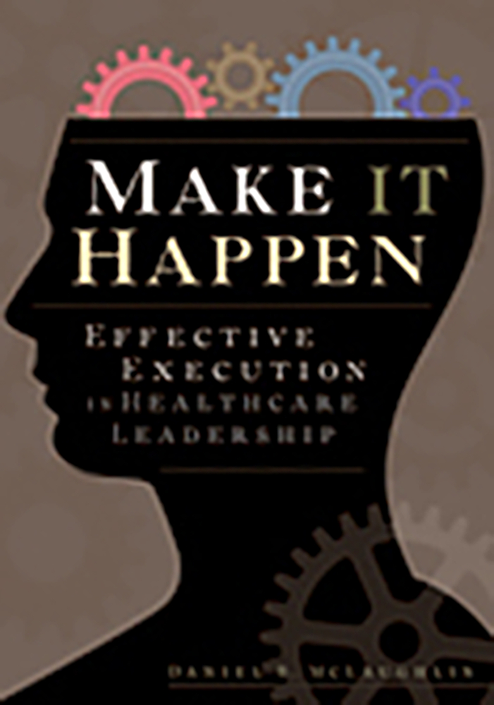 Make It Happen: Effective Execution in Healthcare Leadership by Daniel ...