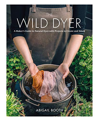 The Wild Dyer: A Maker's Guide to Natural Dyes with Projects to Create ...