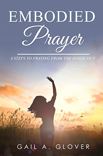 Embodied Prayer: 4 STEPS TO PRAYING FROM THE INSIDE OUT by Gail A ...