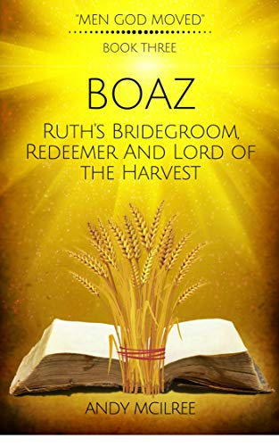 Boaz: A Study of Ruth's Bridegroom, Redeemer, and Lord of the Harvest by Andy McIlree | Goodreads