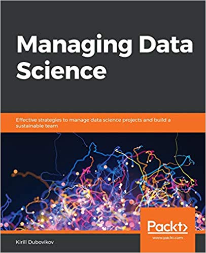 Managing Data Science: Effective strategies to manage data science projects and build a ...